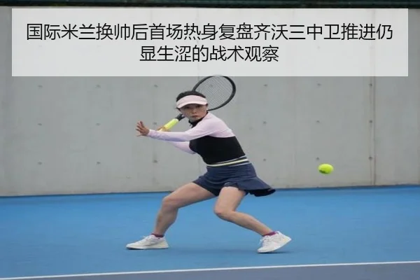 国际米兰换帅后首场热身复盘齐沃三中卫推进仍显生涩的战术观察 - 333体育